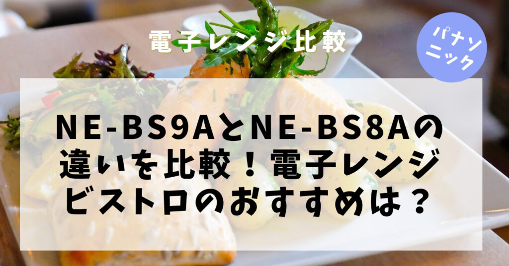 NE-BS9AとNE-BS8Aの違いを比較！電子レンジビストロのおすすめは？ | 晴れの日とスイーツ